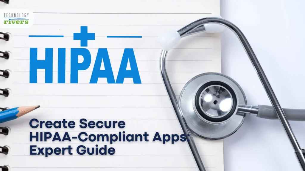 How To Create Secure, HIPAA-Compliant Apps: Expert Guide - Technology Rivers
